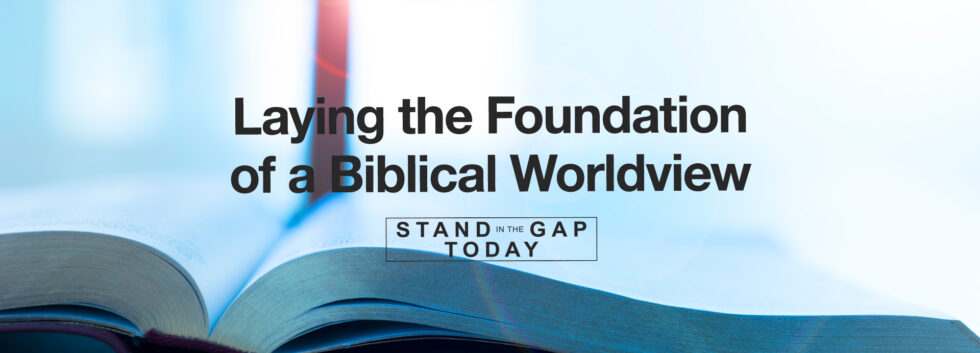 Laying the Foundation of a Biblical Worldview | Stand in the Gap