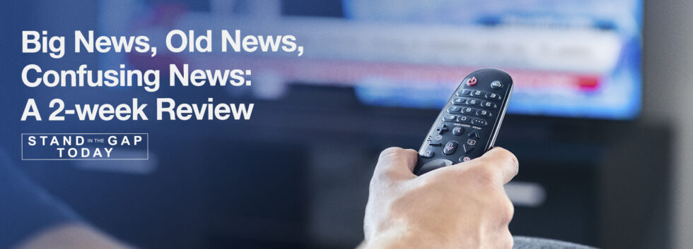 Big News, Old News, Confusing News: A 2 Week Review - Stand in the Gap